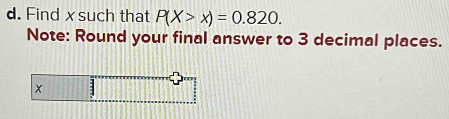 Solved: Find xsuch that P(X>x)=0.820. Note: Round your final answer to ...