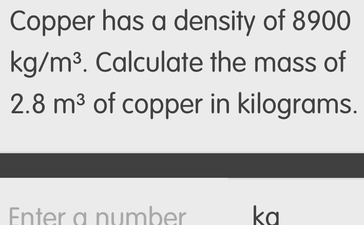 Solved: Copper has a density of 8900 kg/m^3. Calculate the mass of 2.8m^3 of copper in kilograms ...