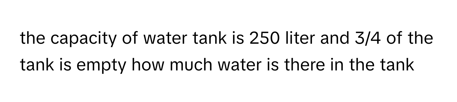Solved: the capacity of water tank is 250 liter and 3/4 of the tank is ...