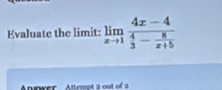 Solved: Evaluate the limit: limlimits _xto 1frac 4x-4 4/3 - 8/x+5 Answer Attempt 2 out of 2 ...