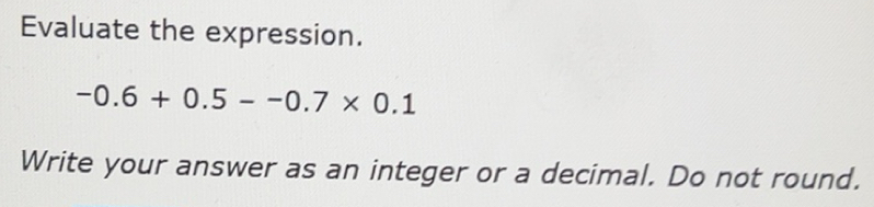Solved: Evaluate the expression. -0.6+0.5--0.7* 0.1 Write your answer as an integer or a decimal ...