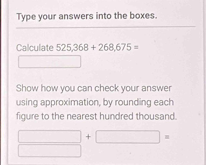 Solved: Type your answers into the boxes. Calculate 525,368+268,675 ...