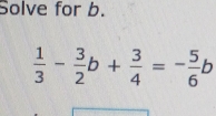 Solved: Solve for b. 1/3 - 3/2 b+ 3/4 =- 5/6 b [Math]