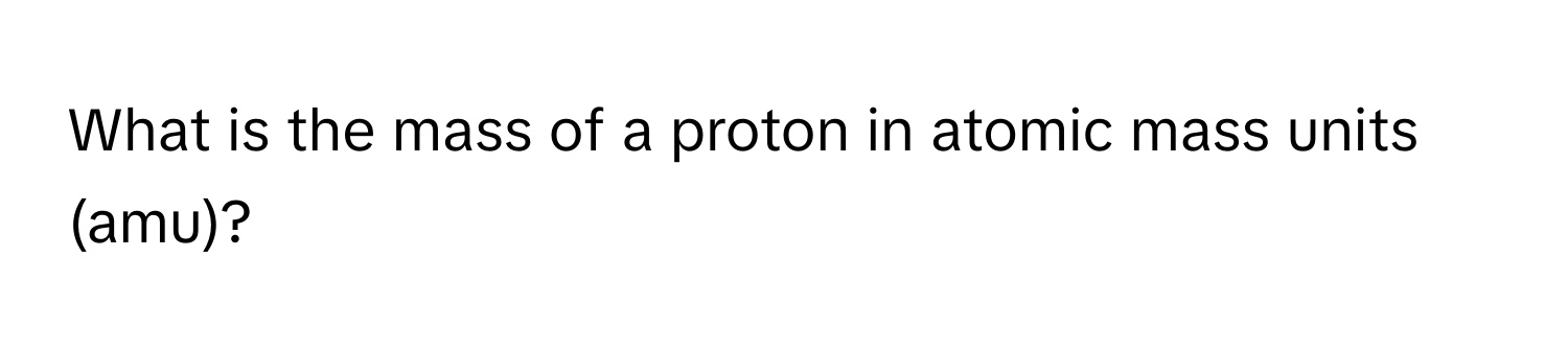 Solved: What is the mass of a proton in atomic mass units (amu ...