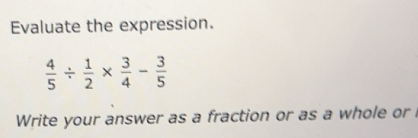 Solved: Evaluate the expression. 4/5 / 1/2 * 3/4 - 3/5 Write your ...