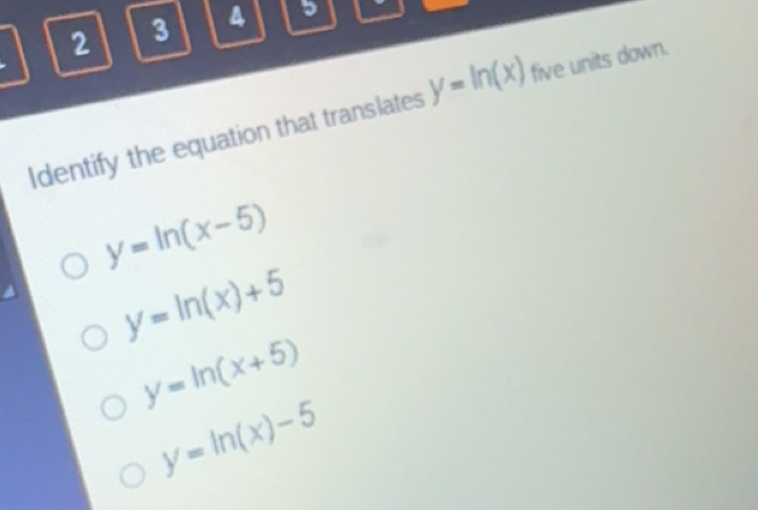 Solved: 2 3 5 Identify the equation that translates y=ln (x) five units ...