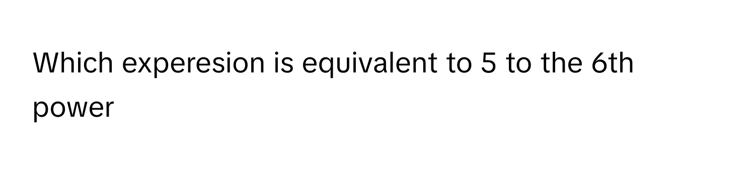 Solved: Which experesion is equivalent to 5 to the 6th power [Math]