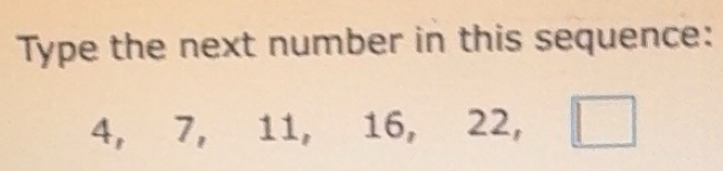Solved: Type the next number in this sequence: 4, 7, 11, 16, 22, [Math]