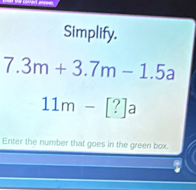 Solved: ten the correct anower. Simplify. 7.3m+3.7m-1.5a 11m-[?]a Enter ...