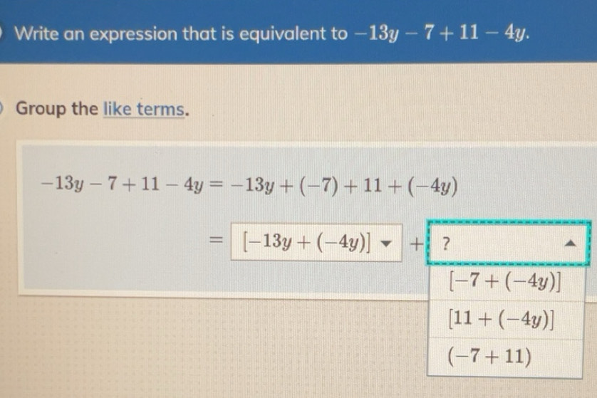 Solved: Write an expression that is equivalent to -13y-7+11-4y. Group ...