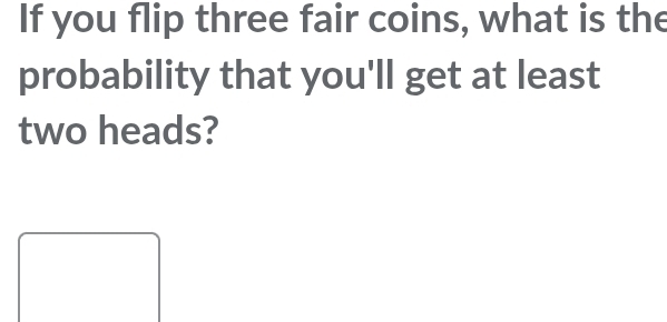 Solved: If you flip three fair coins, what is the probability that you'll get at least two heads ...
