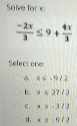 Solved: Solve for x : (-2x)/3 ≤ 9+ 4x/3 Select one: a. x≤ -9/2 b. x≤ 27/2 C. x≥slant -3/2 d. x≥ ...