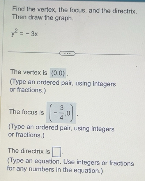 Solved: Find the vertex, the focus, and the directrix. Then draw the graph. y^2=-3x The vertex ...