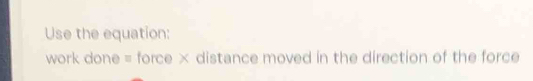Solved: Use the equation: work done = force × distance moved in the ...