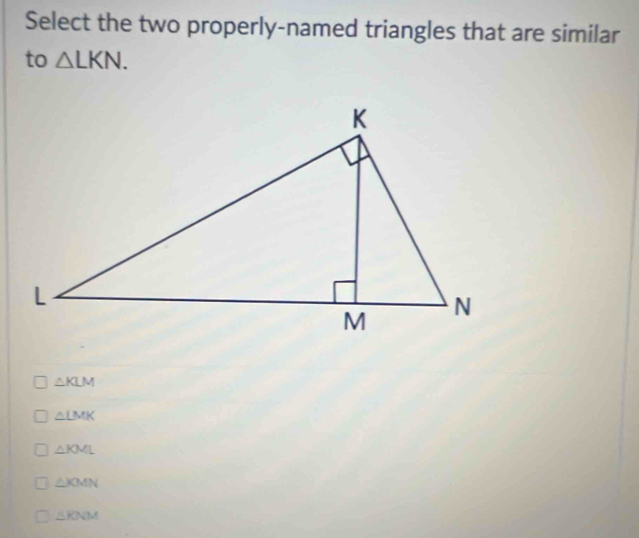 Solved: Select the two properly-named triangles that are similar to LKN ...