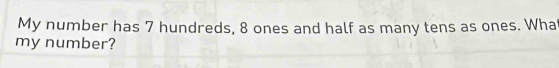 Solved: My number has 7 hundreds, 8 ones and half as many tens as ones ...