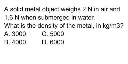 Solved: A solid metal object weighs 2 N in air and 1.6 N when submerged in water. What is the ...