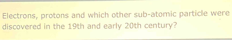 Solved: Electrons, protons and which other sub-atomic particle were ...