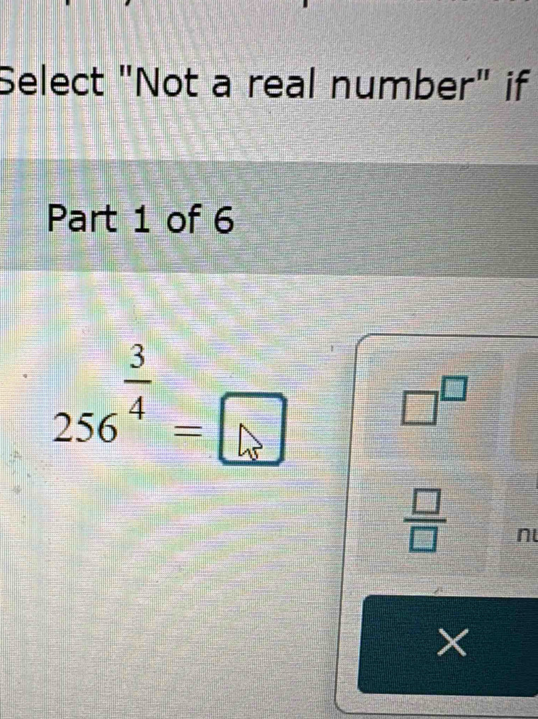 Solved: Select "Not a real number" if Part 1 of 6 256^(frac 3)4 ...