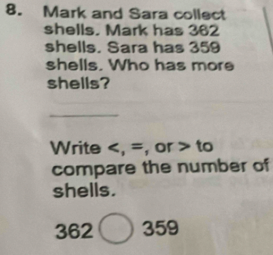Solved: Mark and Sara collect shells. Mark has 362 shells. Sara has 359 shells. Who has more she ...
