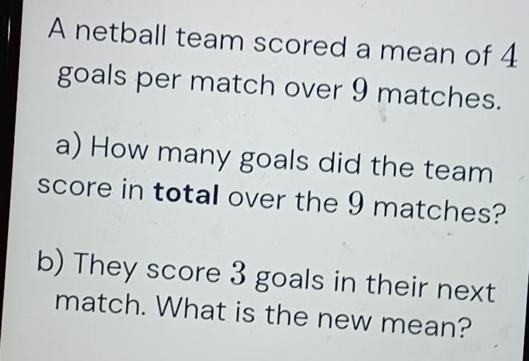 Solved: A netball team scored a mean of 4 goals per match over 9 ...