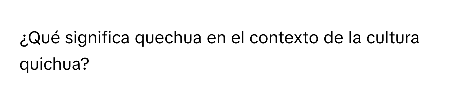 Solved: ¿Qué significa quechua en el contexto de la cultura quichua ...
