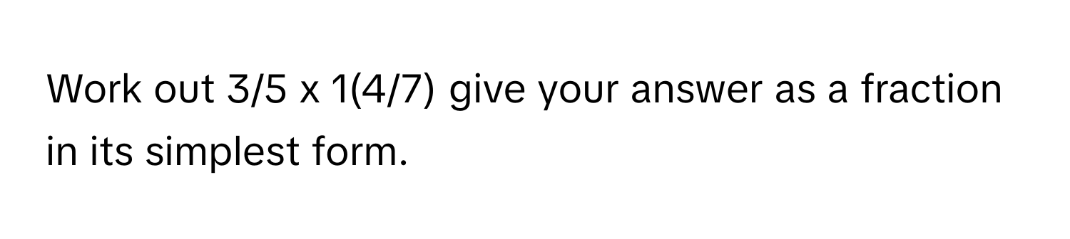 Solved: Work out 3/5 x 1(4/7) give your answer as a fraction in its ...