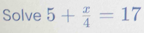 Solved: Solve 5+ x/4 =17 [Math]