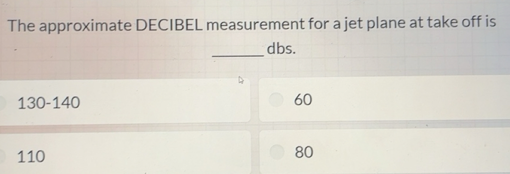 Solved: The approximate DECIBEL measurement for a jet plane at take off is _ dbs. 130-140 60 110 ...