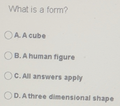 Solved: What is a form? A. A cube B. A human figure C. All answers apply D. A three dimensional ...