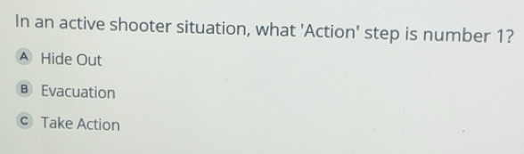 Solved: In an active shooter situation, what 'Action' step is number 1? A Hide Out B Evacuation ...
