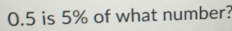 Solved: 0.5 is 5% of what number? [Math]