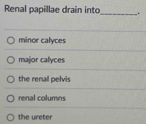 Solved: Renal papillae drain into_ . minor calyces major calyces the ...