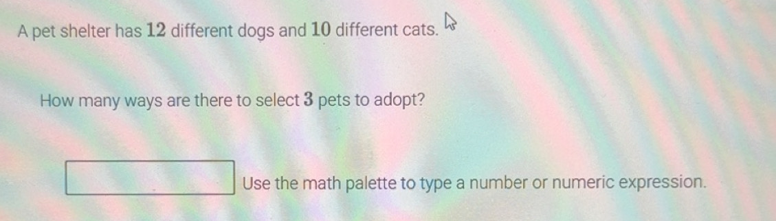 Solved: A pet shelter has 12 different dogs and 10 different cats. How ...