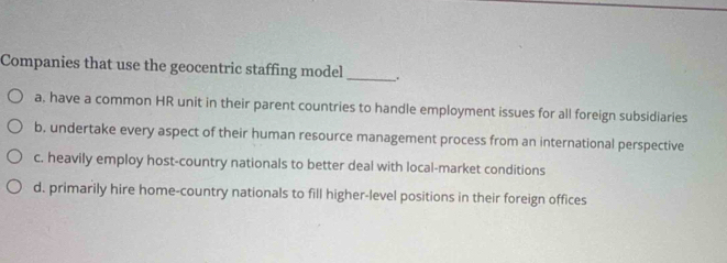 Solved: Companies that use the geocentric staffing model_ _. a, have a ...