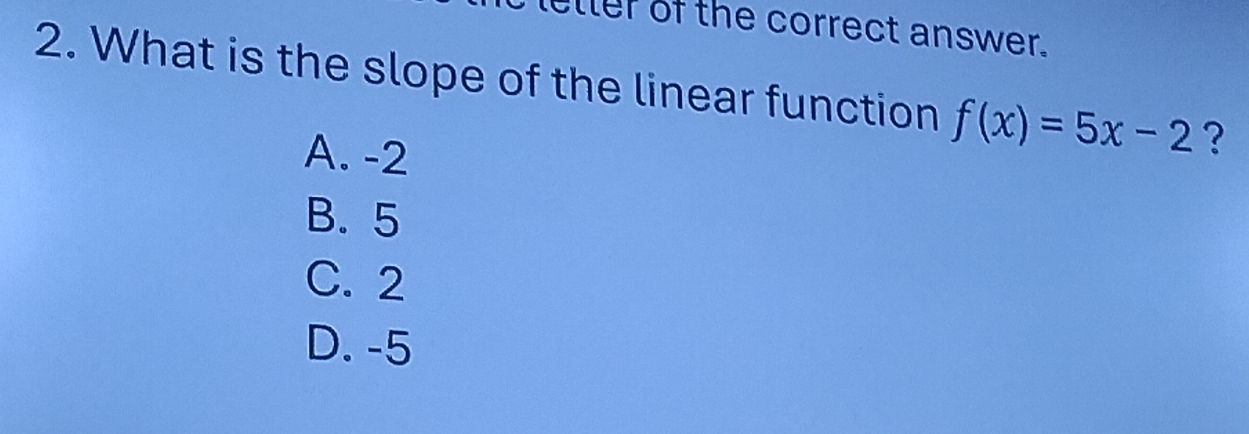 Solved: letler of the correct answer. 2. What is the slope of the linear function f(x)=5x-2 ? A ...