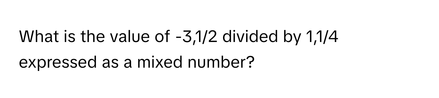 Solved: What is the value of -3,1/2 divided by 1,1/4 expressed as a ...