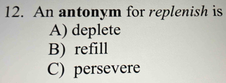 Solved: An antonym for replenish is A) deplete B) refill C) persevere ...