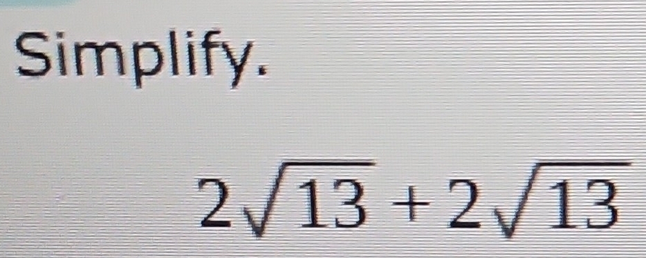 Solved: Simplify. 2sqrt(13)+2sqrt(13) [Math]