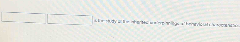 Solved: is the study of the inherited underpinnings of behavioral characteristics [Others]