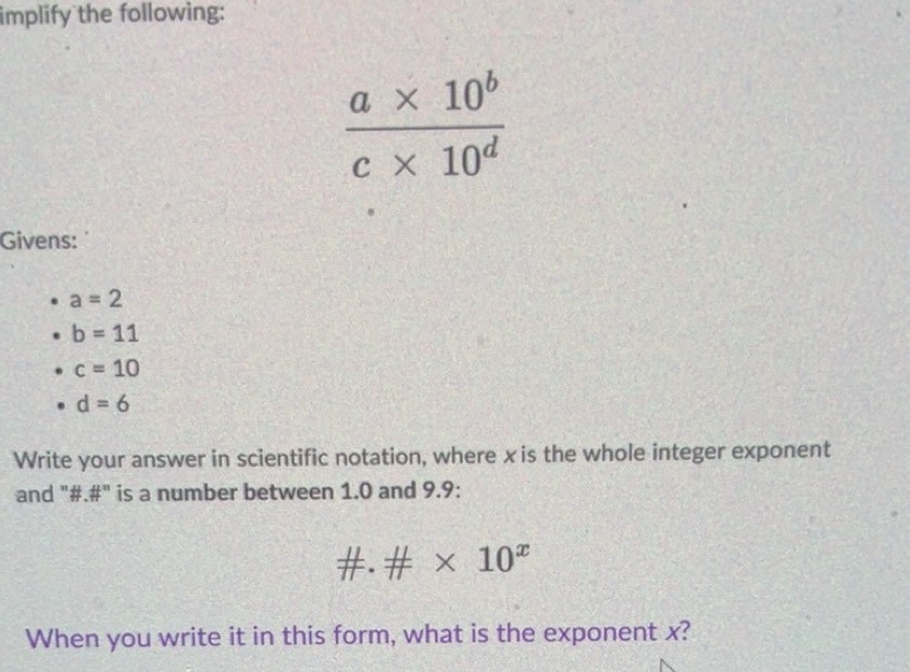 Solved: implify the following: (a* 10^b)/c* 10^d Givens: a=2 b=11 c=10 ...