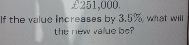 Solved: £251,000. If the value increases by 3.5%, what will the new ...