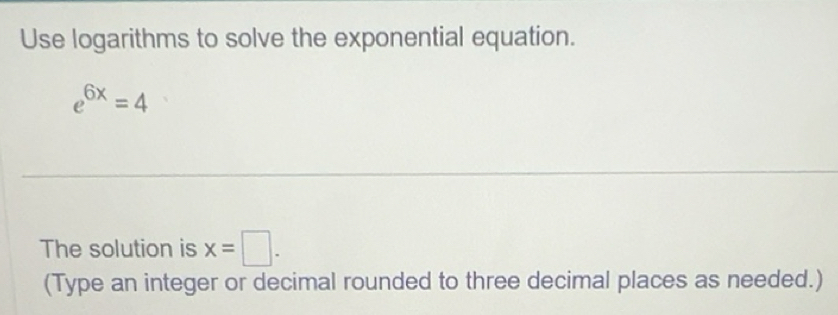 Solved: Use logarithms to solve the exponential equation. e^(6x)=4 The ...