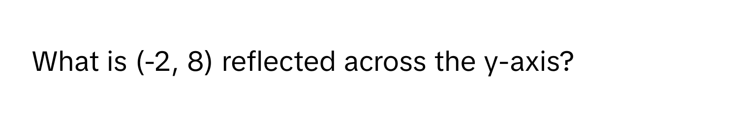 Solved: What is (-2, 8) reflected across the y-axis? [Math]
