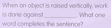 Solved: When an object is raised vertically, work is done against ...