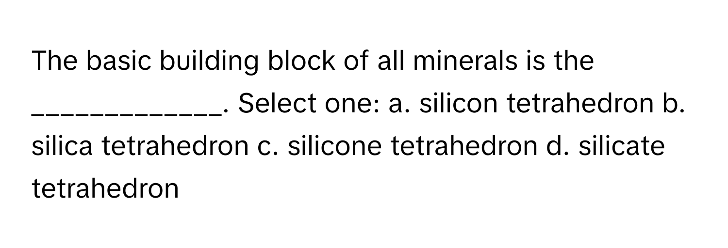 Solved: The basic building block of all minerals is the ...