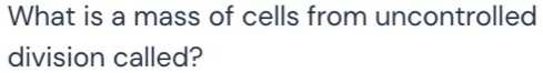 Solved: What is a mass of cells from uncontrolled division called ...