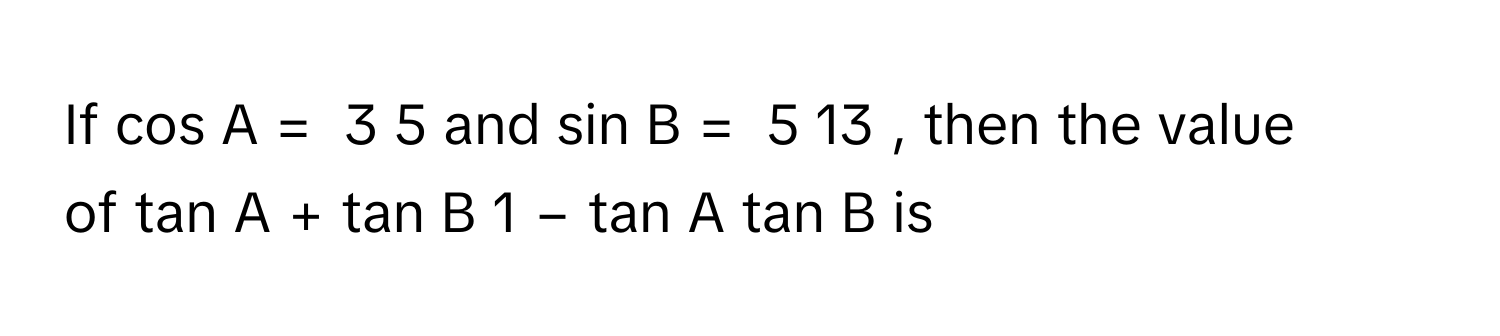 Solved: If cos A = 3 5 and sin B = 5 13 , then the v [Math]