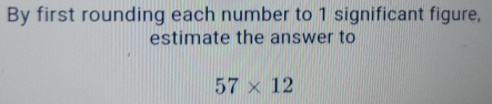 Solved: By first rounding each number to 1 significant figure, estimate the answer to 57* 12 ...
