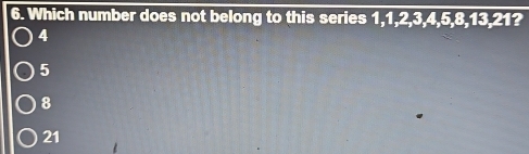 Solved: Which number does not belong to this series 1, 1, 2, 3, 4, 5, 8, 13, 21? 4 5 8 21 [Others]